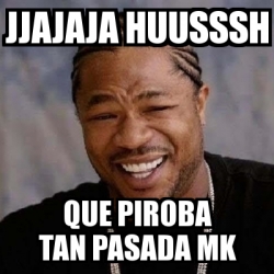 Meme Yo Dawg - Jjajaja Huusssh Que Piroba Tan Pasada Mk - 16235256