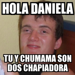 Meme Stoner Stanley - hola daniela tu y chumama son dos chapiadora ...