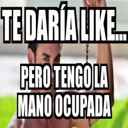 Meme Personalizado - te darÃ­a like... pero tengo la mano ocupada ...