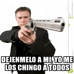 Meme Personalizado - dejenmelo a mi, yo me los chingo a todos - 16251929