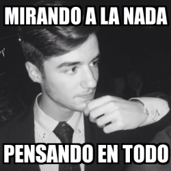 Meme Personalizado - Mirando a la nada Pensando en todo - 16298959