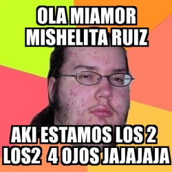 Meme Friki - Ola miamor mishelita ruiz aki estamoS los 2 los2 4 ojos ...