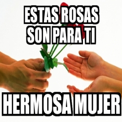 Meme Personalizado - Estas rosas son para ti hermosa mujer - 16363219