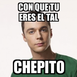 Meme Sheldon Cooper - cON QUE TU ERES EL TAL cHEPITO - 16370214