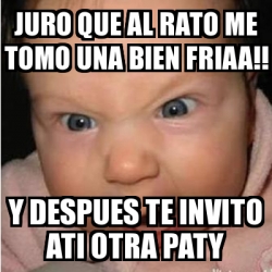 Meme Bebe furioso - juro que al rato me tomo una bien friaa!! y despues ...