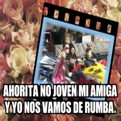 Meme Personalizado - ahorita no joven mi amiga y yo nos vamos de rumba ...