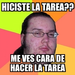 Meme Friki - Hiciste la tarea?? me ves cara de hacer la tarea - 16422942