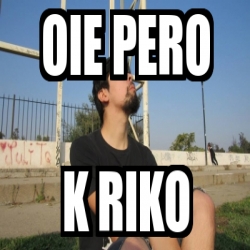 Meme Personalizado - OIE PERO K RIKO - 16431791