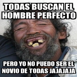 Meme Personalizado - todas buscan el hombre perfecto pero yo no puedo ...