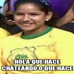 Meme Personalizado - hola que hace chateando o que hace - 16470511