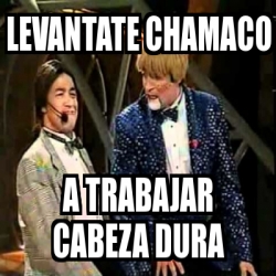 Meme Personalizado - Levantate Chamaco A trabajar cabeza dura - 16472196