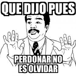 Meme Ay Si - que dijo pues perdonar no es olvidar - 16476525