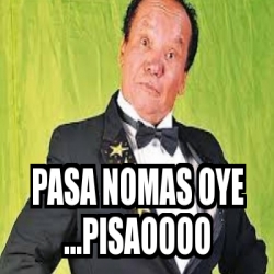 Meme Personalizado - pasa nomas oye ...pisaoooo - 16483160