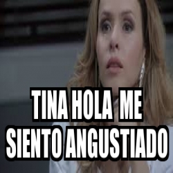 Meme Personalizado - tina hola me siento angustiado - 16484449