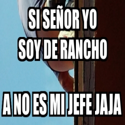 Meme Personalizado - si seÃ±or yo soy de rancho a no es mi jefe jaja ...