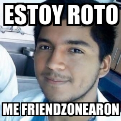 Meme Personalizado - Estoy roto Me friendzonearon - 16505773