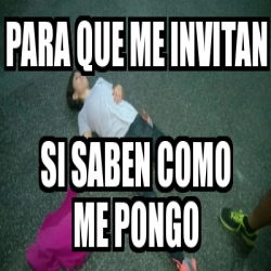 Meme Personalizado - Para que me invitan si saben como me pongo - 16510380