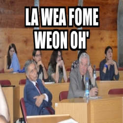 Meme Personalizado - la wea fome weon oh' - 16511056