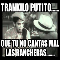 Meme Personalizado - trankilo putito...... que tu no cantas mal las ...