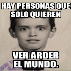Meme Personalizado - hay personas que solo quieren ver arder el mundo ...