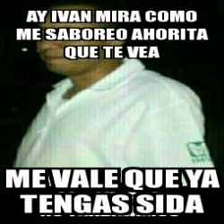 Meme Personalizado - ay ivan mira como me saboreo ahorita que te vea me ...