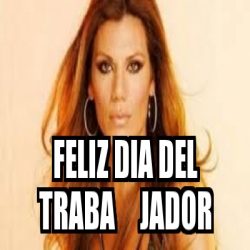 Meme Personalizado - feliz dia del traba jador - 16536668
