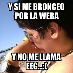 Meme Personalizado - y si me bronceo por la weba y no me llama EEG ...