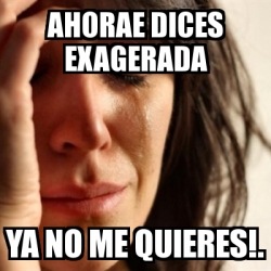 Meme Problems - ahorae dices exagerada ya no me quieres!. - 16556819