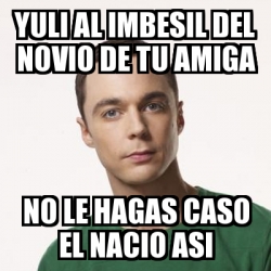 Meme Sheldon Cooper - yuli al imbesil del novio de tu amiga no le hagas ...