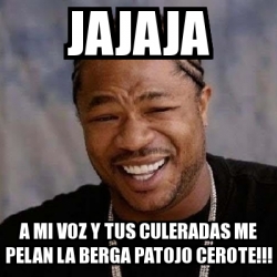 Meme Yo Dawg - JAJAJA A MI VOZ Y TUS CULERADAS ME PELAN LA BERGA PATOJO ...