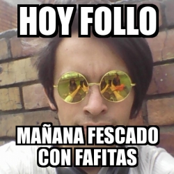 Meme Personalizado - hoy follo maÃ±ana fescado con fafitas - 16563817