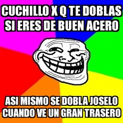 Meme Troll - cuchillo x q te doblas si eres de buen acero asi mismo se ...