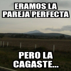 Meme Personalizado - eramos la pareja perfecta pero la cagaste ...