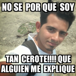 Meme Personalizado - nO SE POR QUE SOY TAN CEROTE!!!! QUE ALGUIEN ME ...