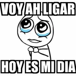 Meme Por favor - Voy ah ligar hoy es mi dia - 16609309