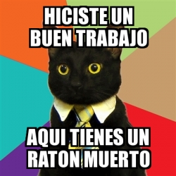 Meme Business Cat - Hiciste un buen trabajo Aqui tienes un raton muerto ...