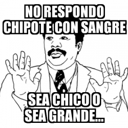 Meme Ay Si - NO RESPONDO CHIPOTE CON SANGRE SEA CHICO O SEA GRANDE ...