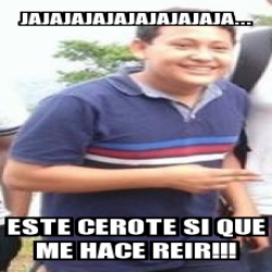 Meme Personalizado - jajajajajajajajajaja... este cerote si que me hace ...