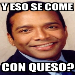 Meme Personalizado - Y eso Se come Con queso? - 16651840