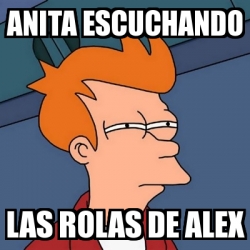 Meme Futurama Fry - ANITA ESCUCHANDO LAS ROLAS DE ALEX - 16657310