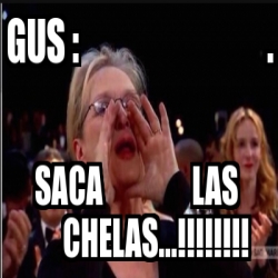 Meme Personalizado - gus : . saca las chelas...!!!!!!!! - 16666971