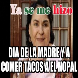Meme Personalizado - dIA DE LA MADRE Y A COMER TACOS A EL NOPAL - 16681926
