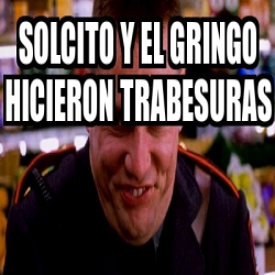 Meme Personalizado - solcito y el gringo hicieron trabesuras - 16684033