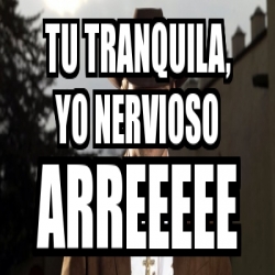 Meme Personalizado - TU TRANQUILA, YO NERVIOSO ARREEEEE - 16717844