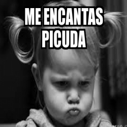 Meme Personalizado - Me encantas picuda - 16751510