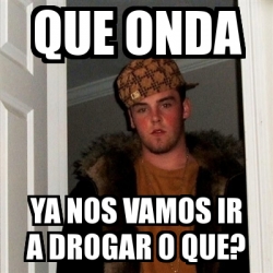 Meme Scumbag Steve - que onda ya nos vamos ir a drogar o que? - 16769412
