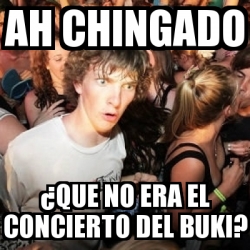 Meme Sudden Realization Ralph - ah chingado Â¿que no era el concierto ...
