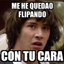 Meme Keanu Reeves - ME HE QUEDAO FLIPANDO CON TU CARA - 16083626