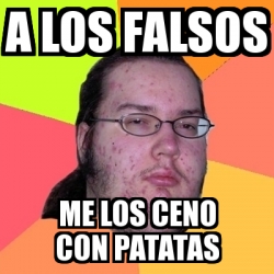 Meme Friki - a los falsos me los ceno con patatas - 16805574