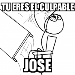 Meme Desk Flip Rage Guy - TU ERES EL CULPABLE JOSE - 16808877